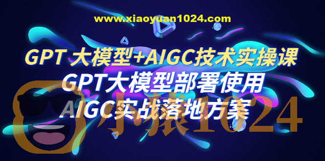 GPT 大模型+AIGC技术实操课：GPT 大模型部署使用 AIGC实战落地方案_小猿1024资源站